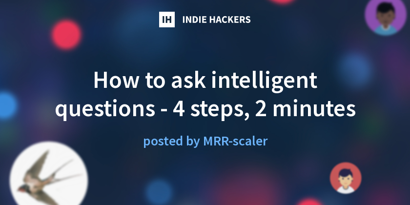 How to ask intelligent questions - 4 steps, 2 minutes - Indie Hackers