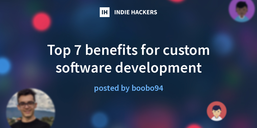 Top 7 benefits for custom software development - Indie Hackers