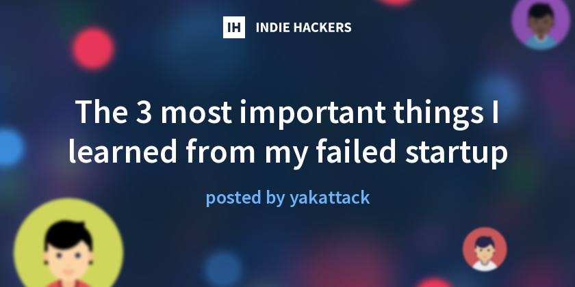 The 3 most important things I learned from my failed startup - Indie Hackers