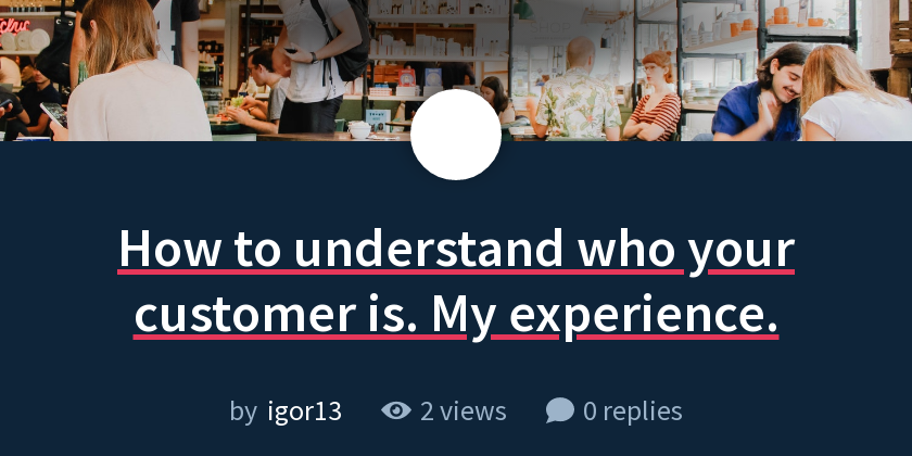 How to understand who your customer is. My experience. - Indie Hackers