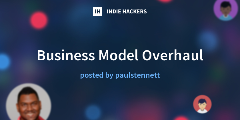Business Model Overhaul - Indie Hackers