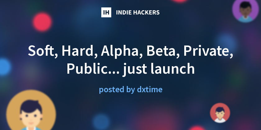 Soft, Hard, Alpha, Beta, Private, Public... just launch - Indie Hackers