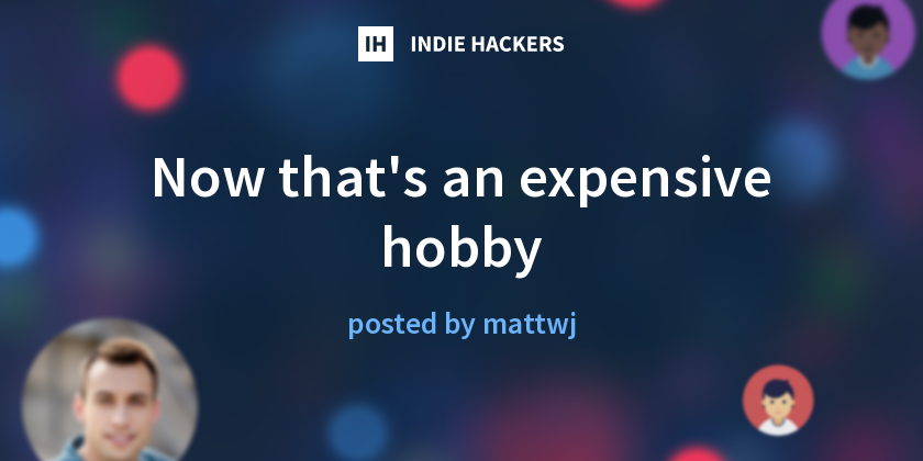 Now that's an expensive hobby - Indie Hackers