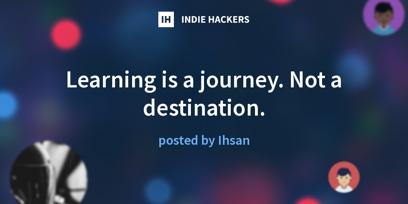 Learning is a journey. Not a destination. - Indie Hackers