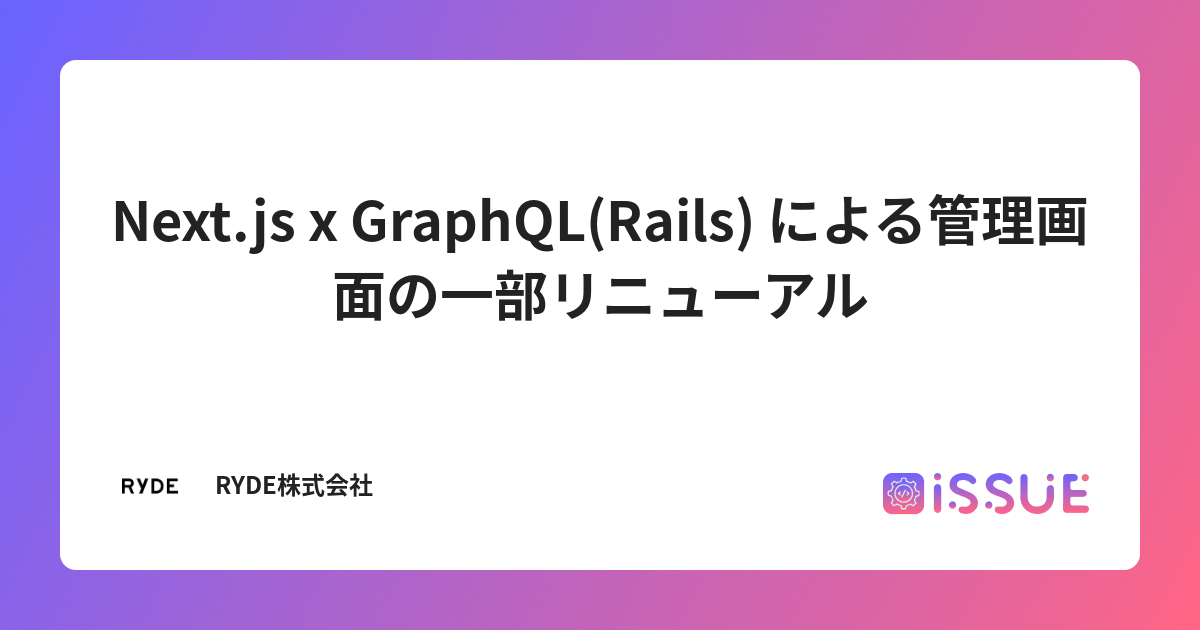 Next.js x GraphQL(Rails) による管理画面の一部リニューアル | システム開発の発注ならISSUE