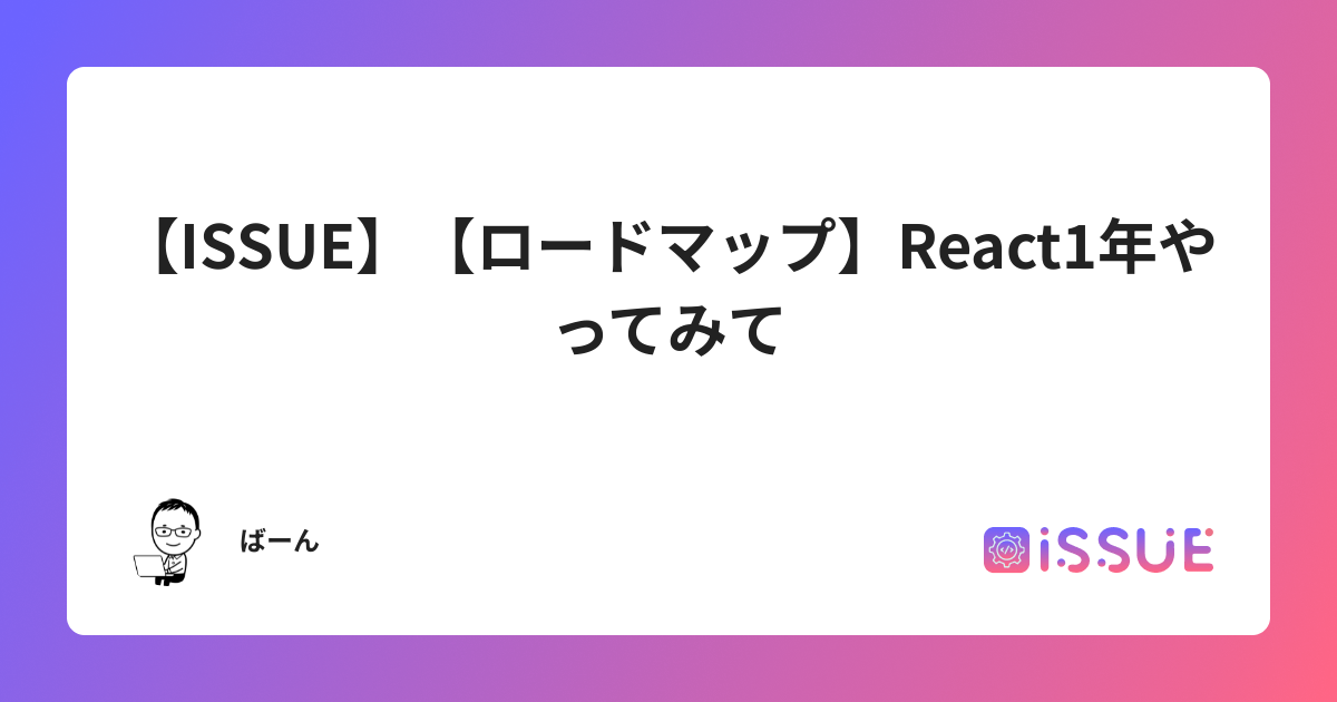 【ISSUE】【ロードマップ】React1年やってみて | ISSUE