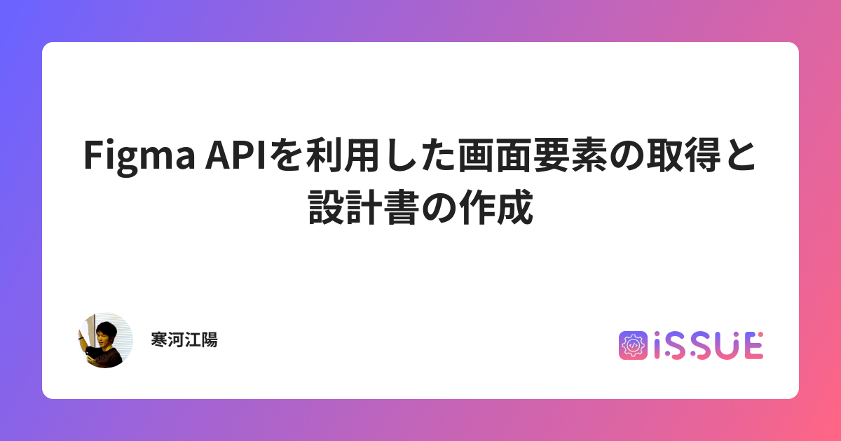 Figma APIを利用した画面要素の取得と設計書の作成 | ISSUE
