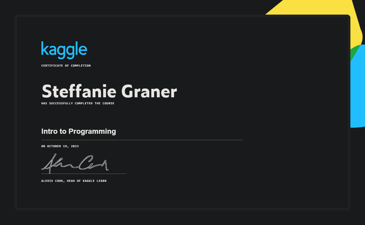 Steffanie Graner completed the Intro to Programming course on Kaggle! Steffanie Graner completed the Intro to Programming course on Kaggle!
