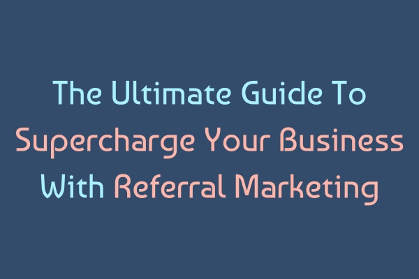 The Ultimate Guide to Supercharge Your Business with Referral Marketing