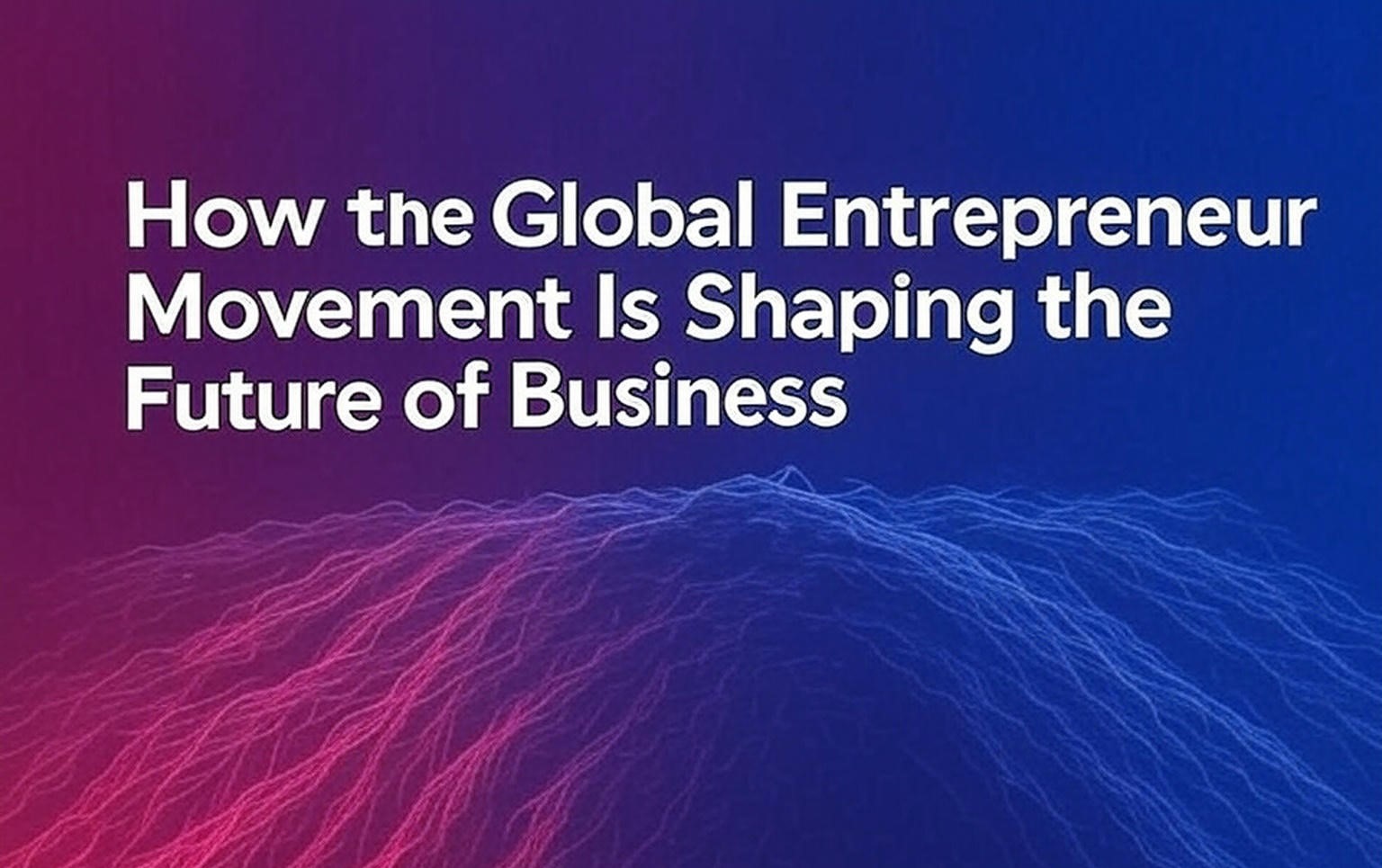How the Global Entrepreneur Movement Is Shaping the Future of Business