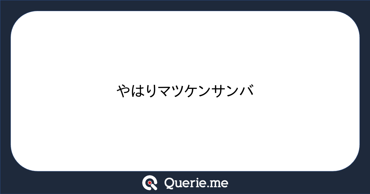やはりマツケンサンバ|新たな発想を生み出す質問箱 Querie.me