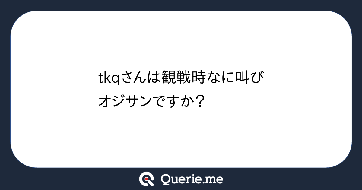 tkqさんは観戦時なに叫びオジサンですか？|新たな発想を生み出す質問箱 Querie.me