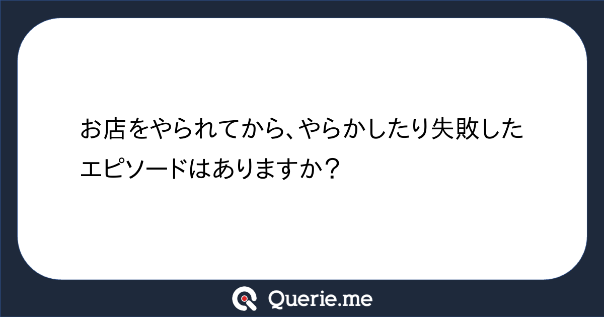 お店をやられてから、やらかしたり失敗したエピソードはありますか？|新たな発想を生み出す質問箱 Querie.me