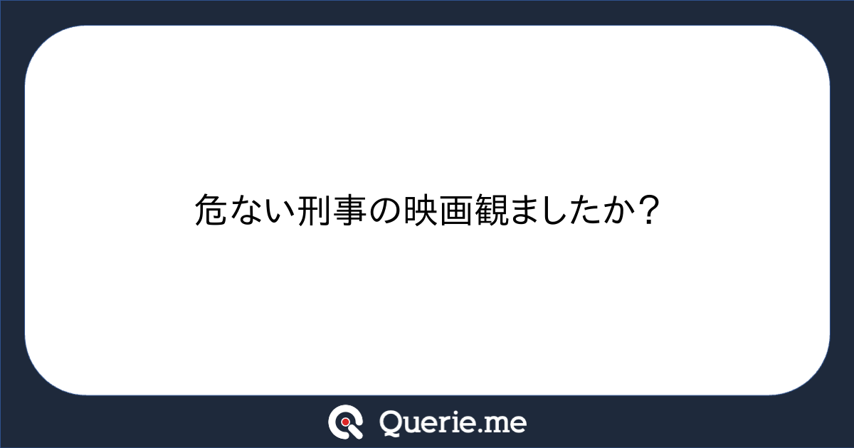 危ない刑事の映画観ましたか？|新たな発想を生み出す質問箱 Querie.me