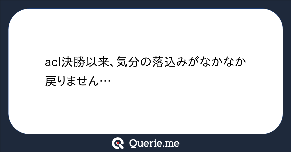 acl決勝以来、気分の落込みがなかなか戻りません…|新たな発想を生み出す質問箱 Querie.me