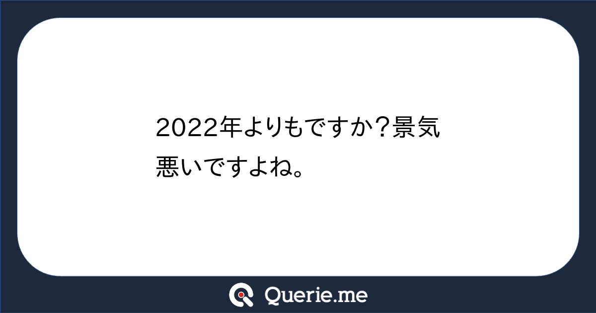 2022年よりもですか？景気悪いですよね。|新たな発想を生み出す質問箱 Querie.me
