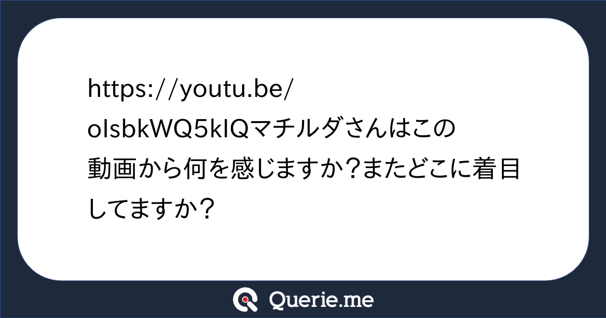 https://youtu.be/oIsbkWQ5kIQマチルダさんはこの動画から何を感じますか？またどこに着目してますか？ |新たな発想を生み出す質問箱 Querie.me