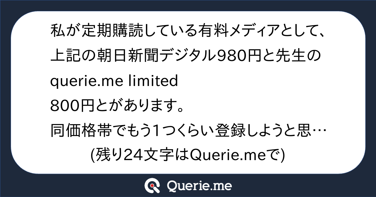 私が定期購読している有料メディアとして、上記の朝日新聞デジタル980円と先生のquerie.me limited 800円とがあります。同価格 ...