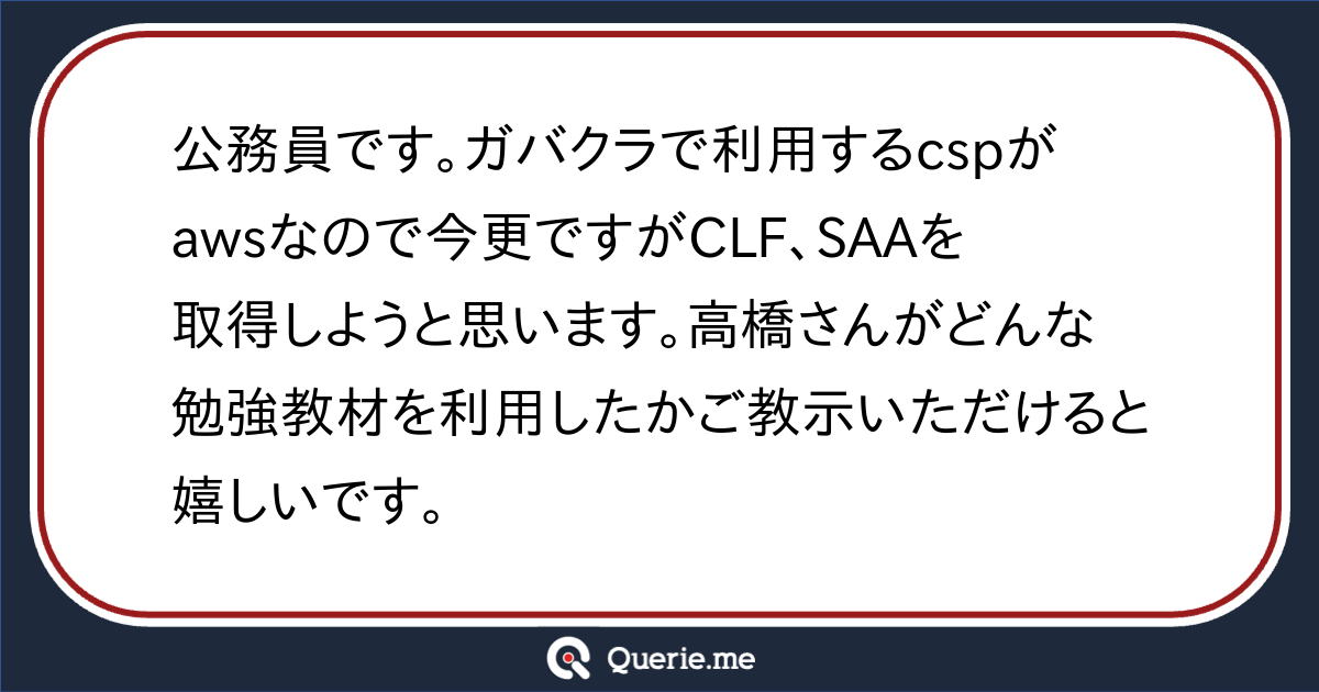 公務員です。ガバクラで利用するcspがawsなので今更ですがCLF、SAAを取得しようと思います。高橋さんがどんな勉強教材を利用したかご教示 ...