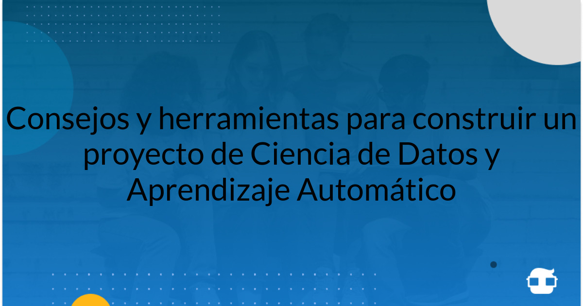 Consejos y herramientas para construir un proyecto de Ciencia de Datos ...