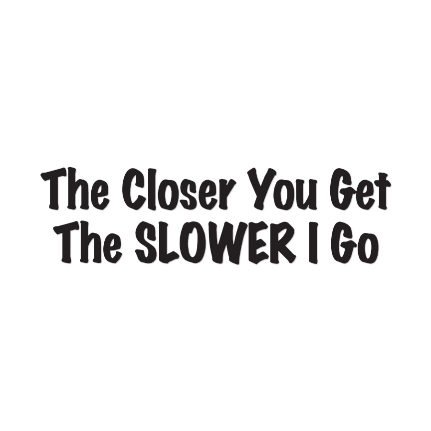 Closer You Get Slower I Go - Decal Sticker - Multiple Colors & Sizes ...