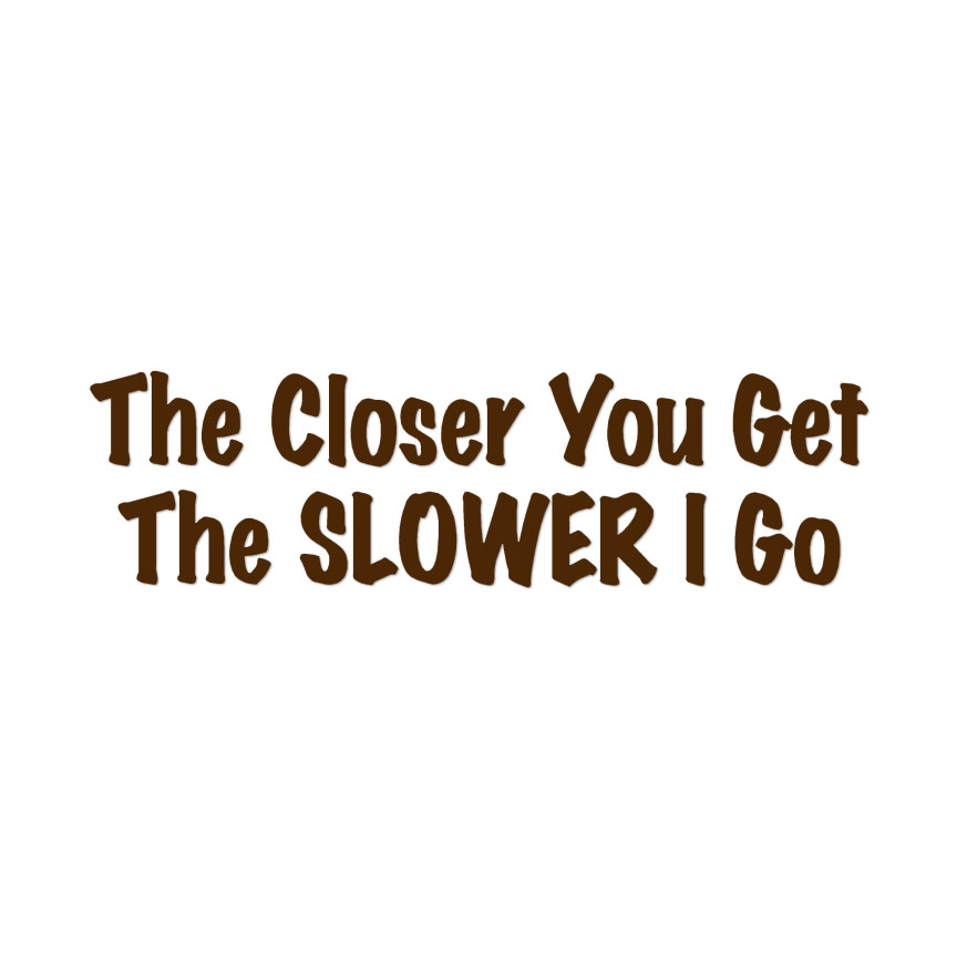 Closer You Get Slower I Go - Decal Sticker - Multiple Colors & Sizes ...