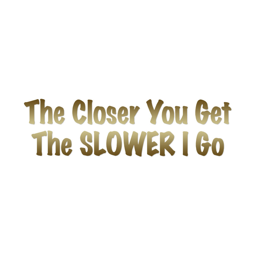Closer You Get Slower I Go - Decal Sticker - Multiple Colors & Sizes ...