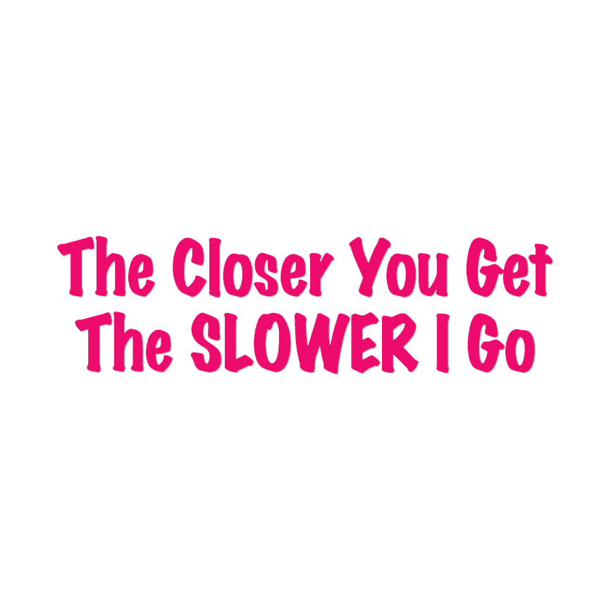 Closer You Get Slower I Go - Decal Sticker - Multiple Colors & Sizes ...