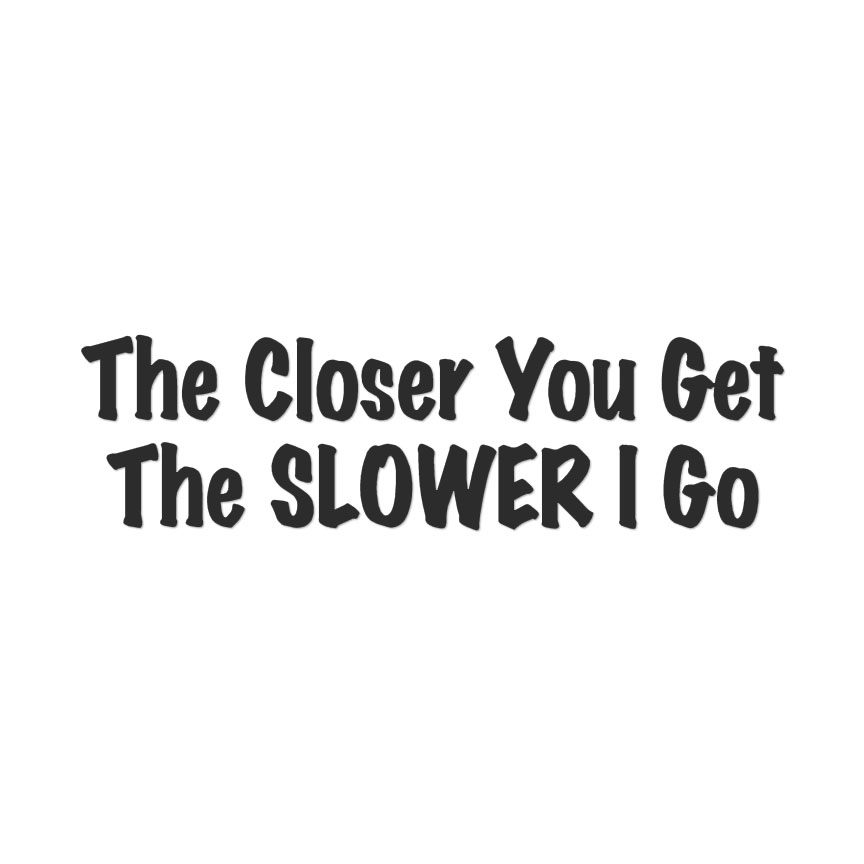 Closer You Get Slower I Go - Decal Sticker - Multiple Colors & Sizes ...