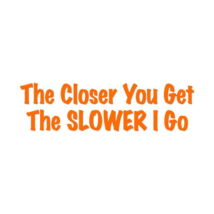 Closer You Get Slower I Go - Decal Sticker - Multiple Colors & Sizes ...