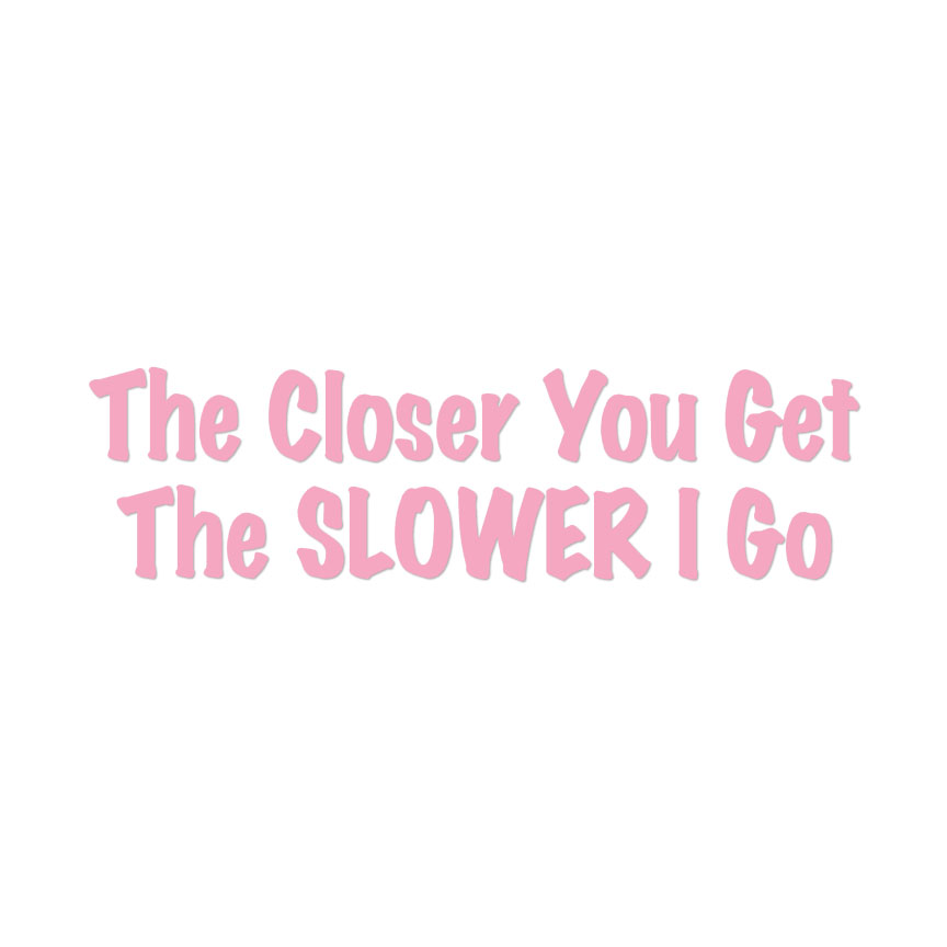 Closer You Get Slower I Go - Decal Sticker - Multiple Colors & Sizes ...