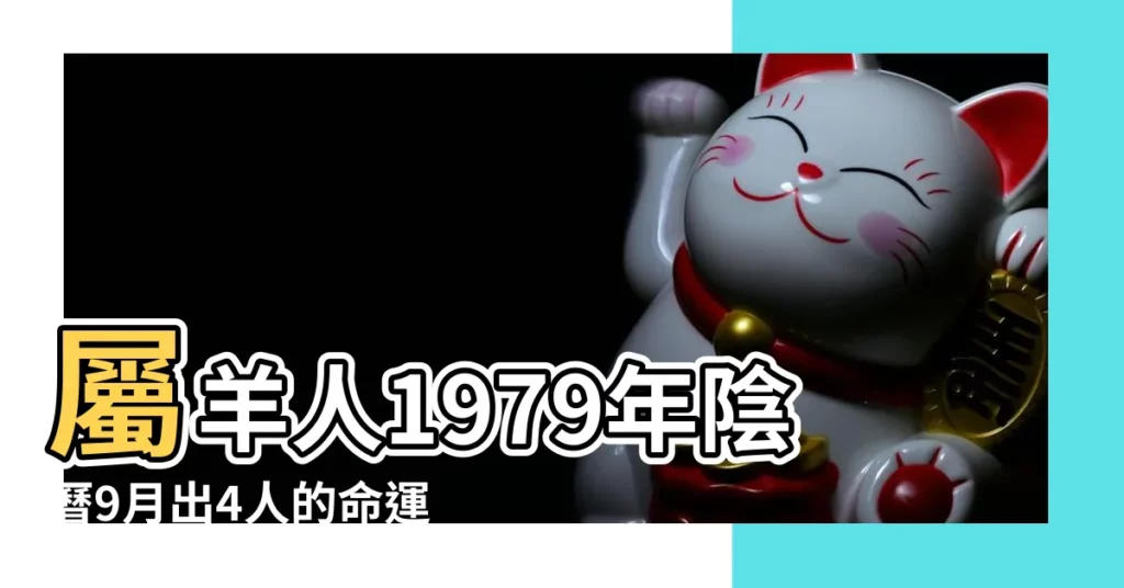 屬羊人1979年陰曆9月出4人的命運 農曆79年九月初八屬羊的運勢 1979年屬羊的幾月出生最好 【1979年羊年農曆9月出生