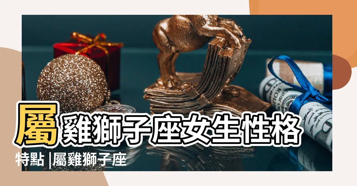 屬雞獅子座女生性格特點 |屬雞獅子座女生的性格特點 |屬雞獅子女 |【屬雞的獅子座女生】 - 8Z 八字常識網