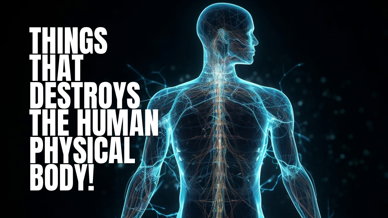 THINGS THAT DESTROYS THE HUMAN PHYSICAL BODY!