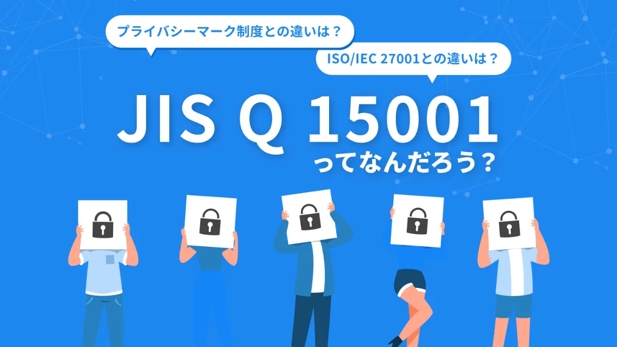 JIS Q 15001とは？プライバシーマーク制度（ P マーク）や ISO/IEC 27001との違いを解説