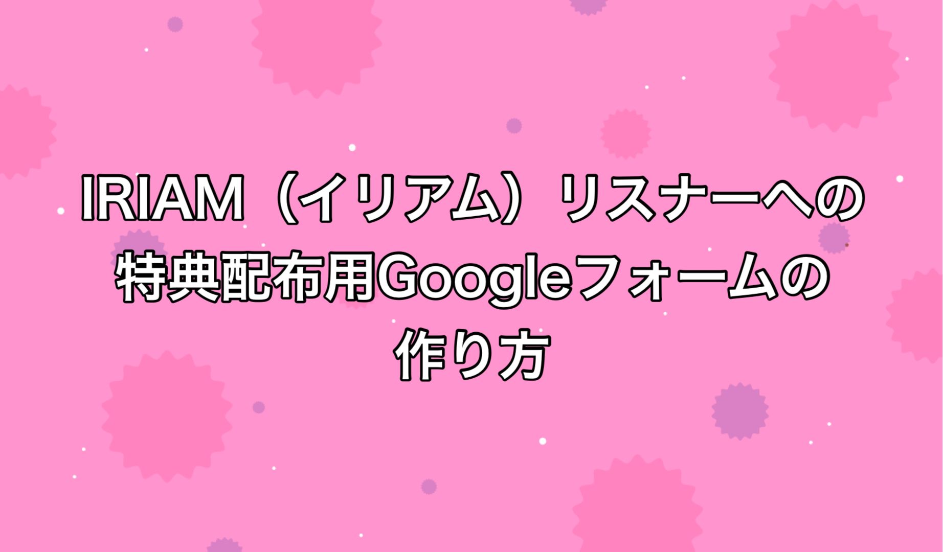 IRIAM（イリアム）リスナーへの特典配布用Googleフォームの作り方｜SAS Media｜IRIAM(イリアム)・配信アプリに役立つ情報発信メディア