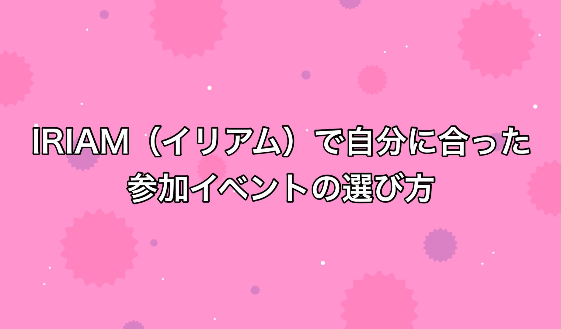 IRIAM（イリアム）で自分に合った参加イベントの選び方｜SAS Media｜IRIAM(イリアム)・配信アプリに役立つ情報発信メディア