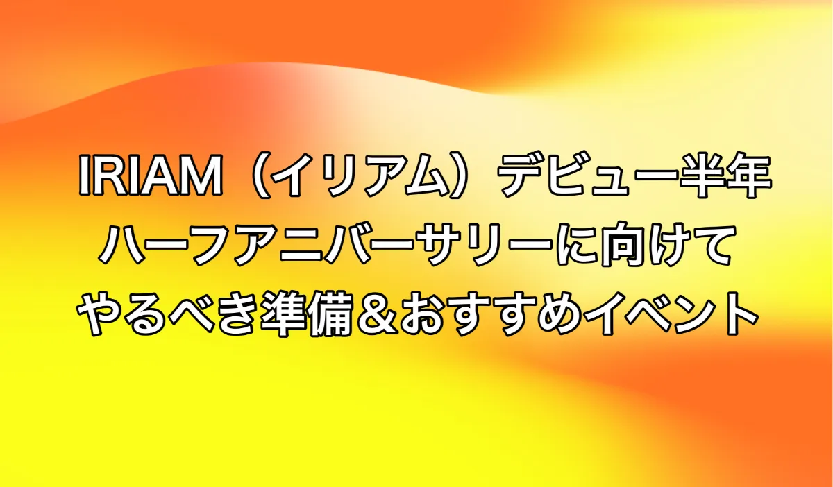 IRIAM（イリアム）デビュー半年ハーフアニバーサリーに向けてやるべき準備＆おすすめイベント｜SAS Media｜IRIAM(イリアム)・配信アプリに役立つ情報発信メディア