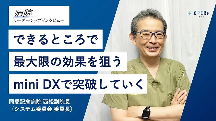 できるところで最大限の効果を狙う。mini DXで突破していく | 病院リーダーシップインタビュー③ 同愛記念病院 西松副院長