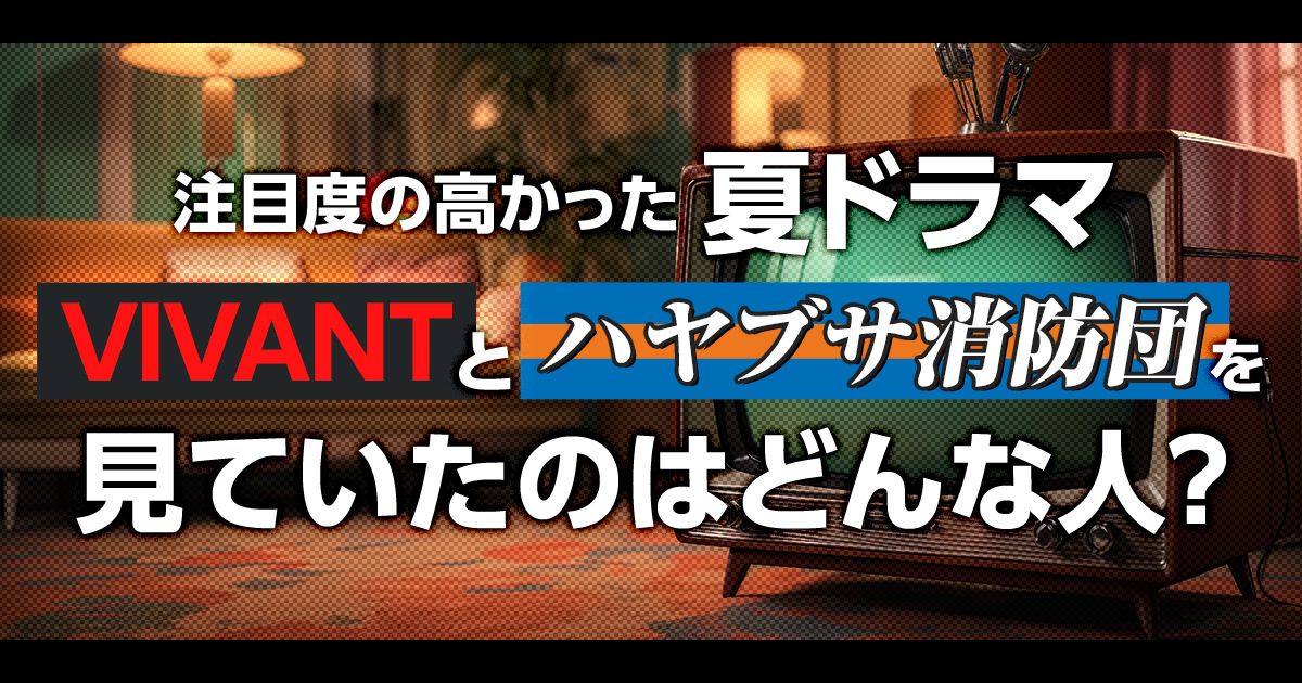 注目度の高かった夏ドラマ「VIVANT」と「ハヤブサ消防団」を見ていたのはどんな人？ | テレビCM効果分析サービス「TVAL」ブログ