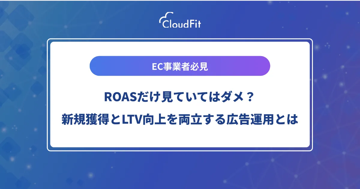 【EC事業者必見】ROASだけ見ていてはダメ？新規獲得とLTV向上を両立する広告運用とは | CloudFit