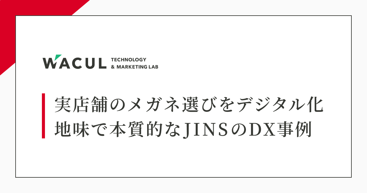 実店舗のメガネ選びをデジタル化 – 地味で本質的なJINSのDX事例 ｜WACUL TECHNOLOGY & MARKETING LAB | 株式会社WACUL