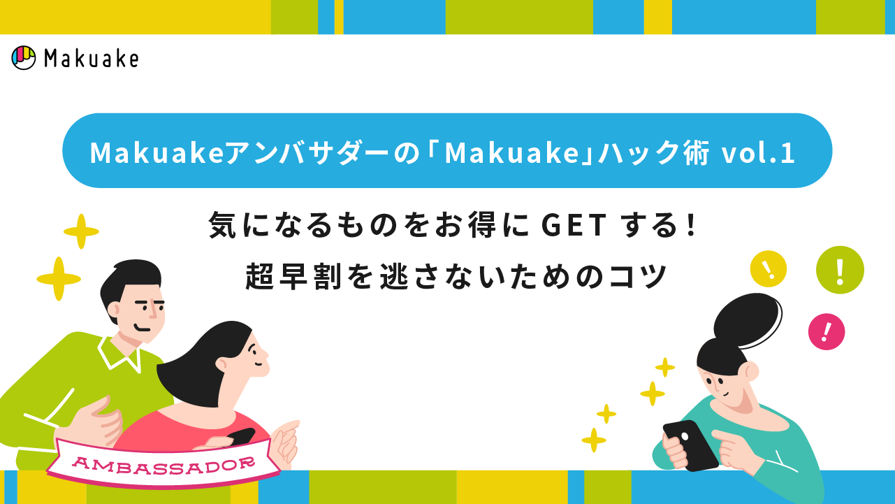 Makuakeアンバサダーの「Makuake」ハック術 vol.1 気になるものをお得にGETする！超早割を逃さないためのコツ ｜MakuakeMagazine