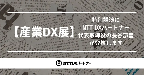 【産業DX展】特別講演にNTT DXパートナー代表取締役の長谷部豊が登壇します | 掲載情報詳細 | 株式会社NTT DXパートナー