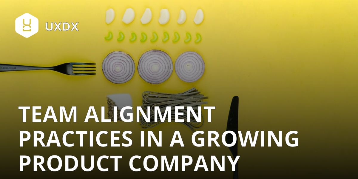 Team alignment practices in a growing product company | UXDX