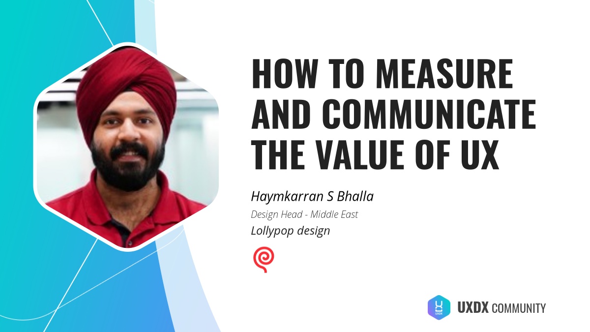 How to measure and communicate the value of UX by Haymkarran S Bhalla, Design Head - Middle East ...