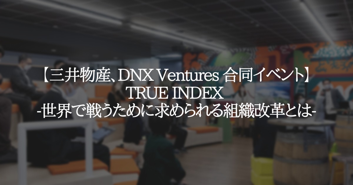 【三井物産、DNX Ventures 合同イベント】TRUE INDEX -世界で戦うために求められる組織改革とは- - Accel by Magic Moment